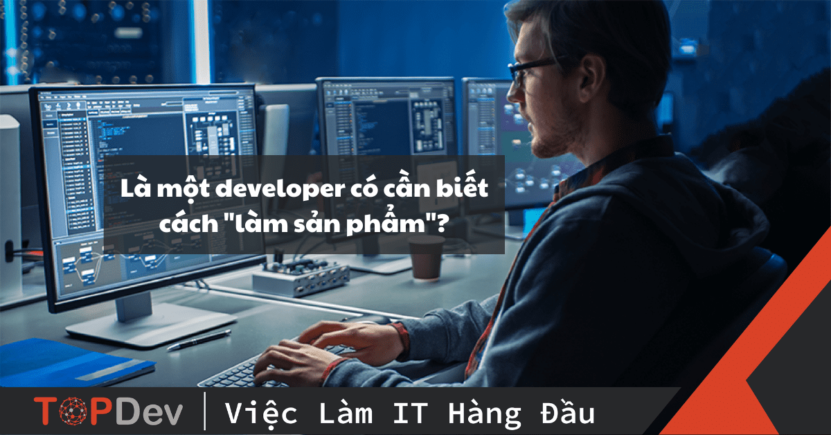 Tạo sao developer có cần biết cách "làm sản phẩm"?