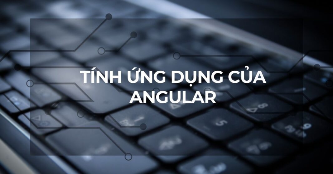 Angular là gì? Những ưu điểm và tính ứng dụng của Angular
