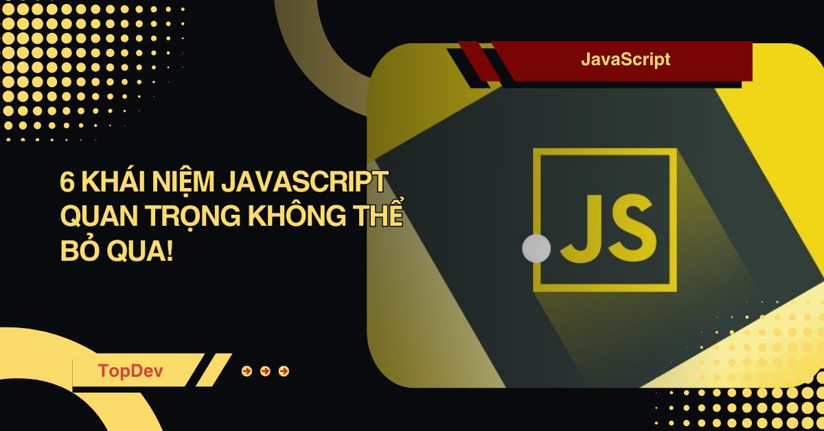 Nâng tầm kỹ năng JavaScript: 6 khái niệm không thể bỏ qua